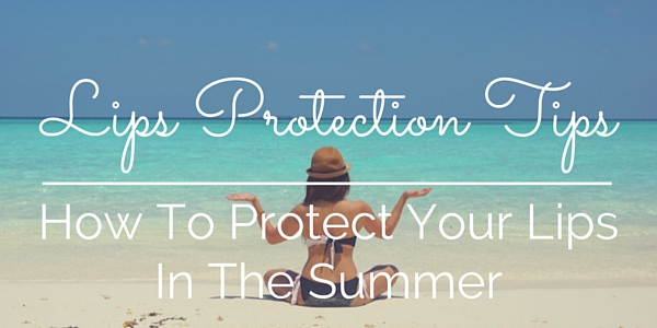 Lips Protection Tips: How To Protect Your Lips In The Summer